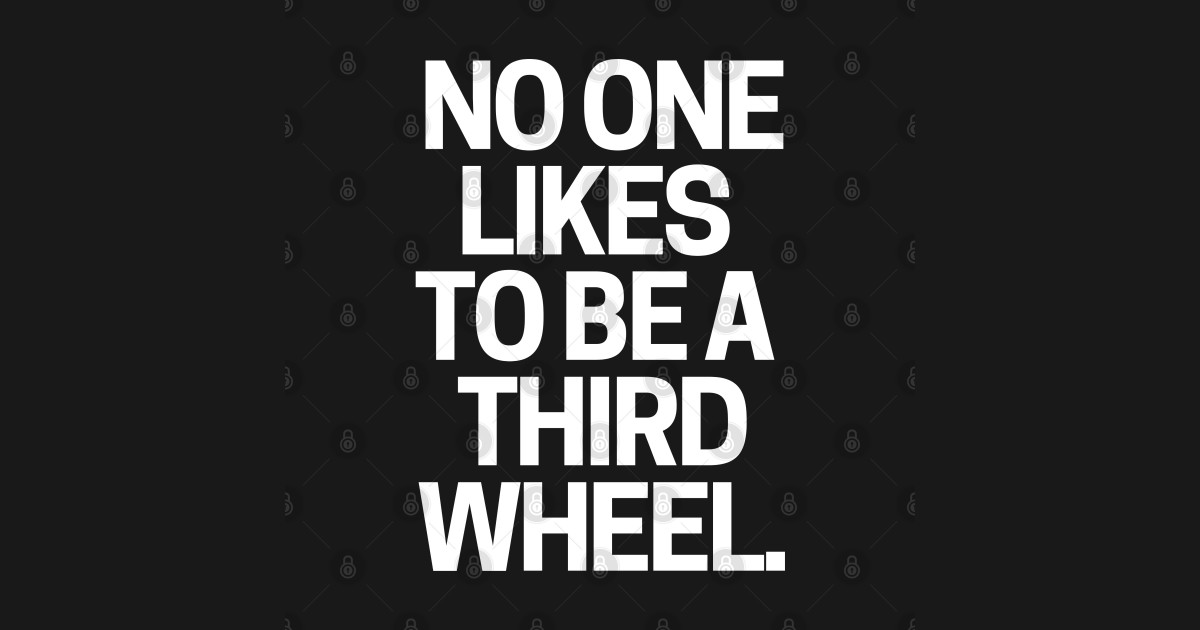 No one likes to be a third wheel. - Relatable Quotes - T-Shirt | TeePublic