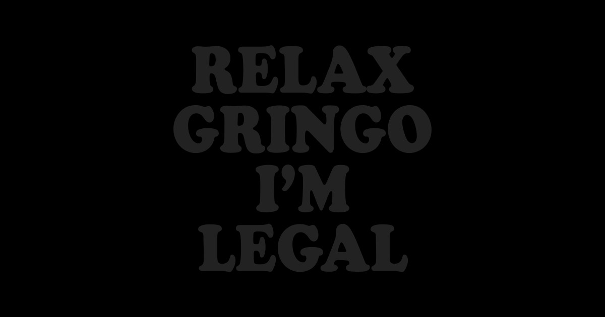 Relax Gringo I'm Legal - Gringo - T-Shirt | TeePublic