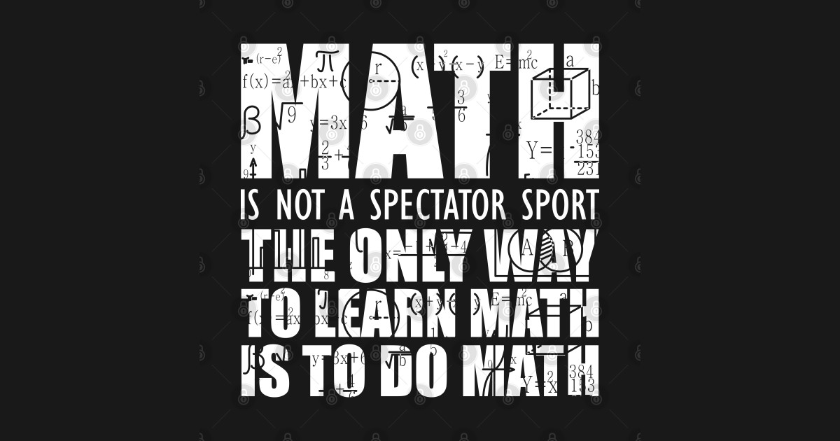 Math is not a spectator sport the only way to learn math is to do math ...