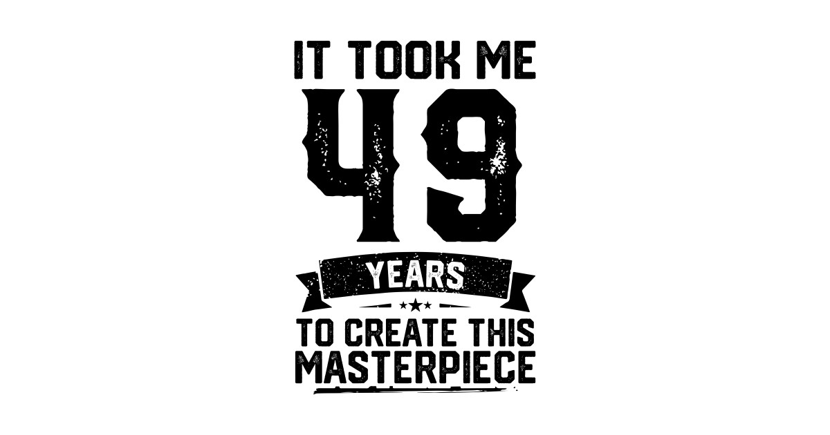It Took Me 49 Years To Create This Masterpiece 49th Birthday - 49 Years ...