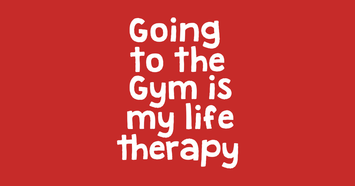 Going to the gym is my life therapy - Going To The Gym Is My Life ...