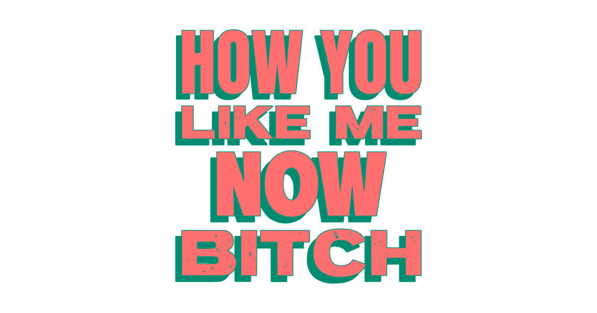 How you like me now bitch - How You Like Me Now - T-Shirt | TeePublic