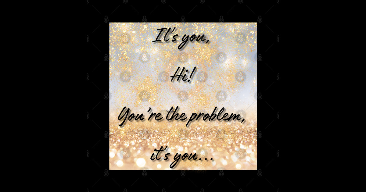 IT'S YOU, YOU'RE THE PROBLEM IT'S YOU - Its Me Im The Problem Its Me ...