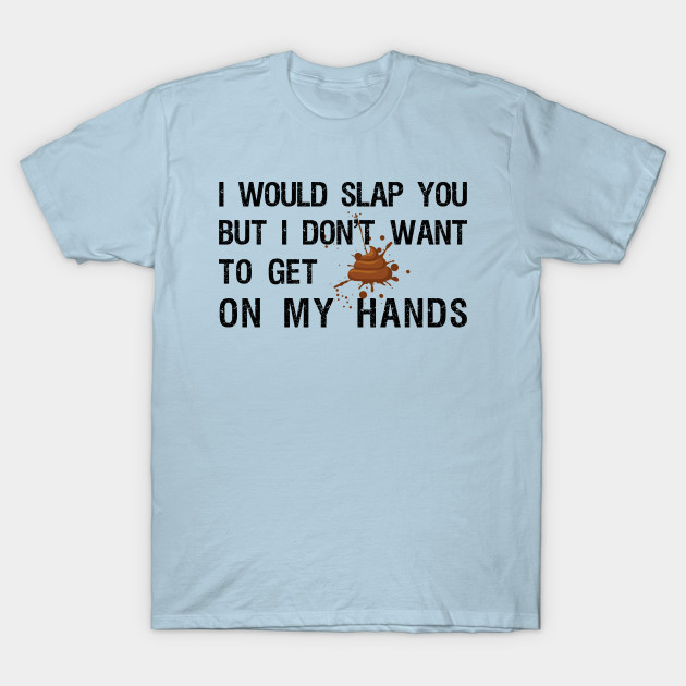 I would slap you but I don't want to get poop on my hands - I Would ...