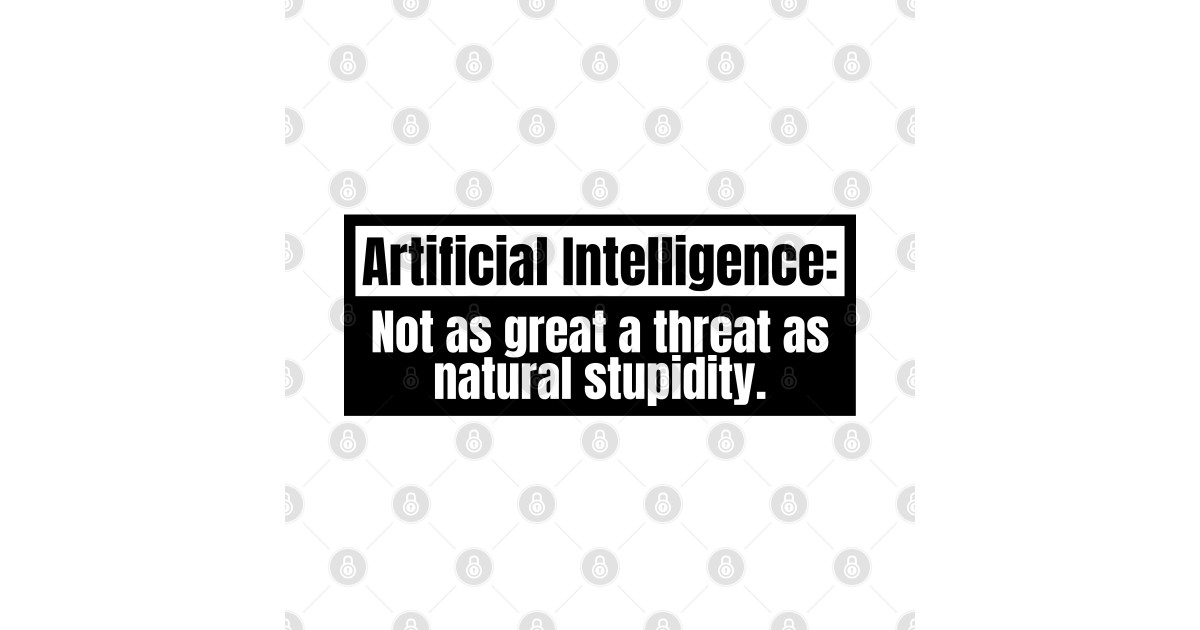 Artificial Intelligence Not as great a threat as natural stupidity ...