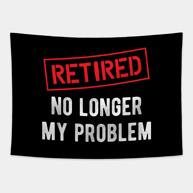 Retired no longer my problem - Retirement Gifts - Tapestry | TeePublic