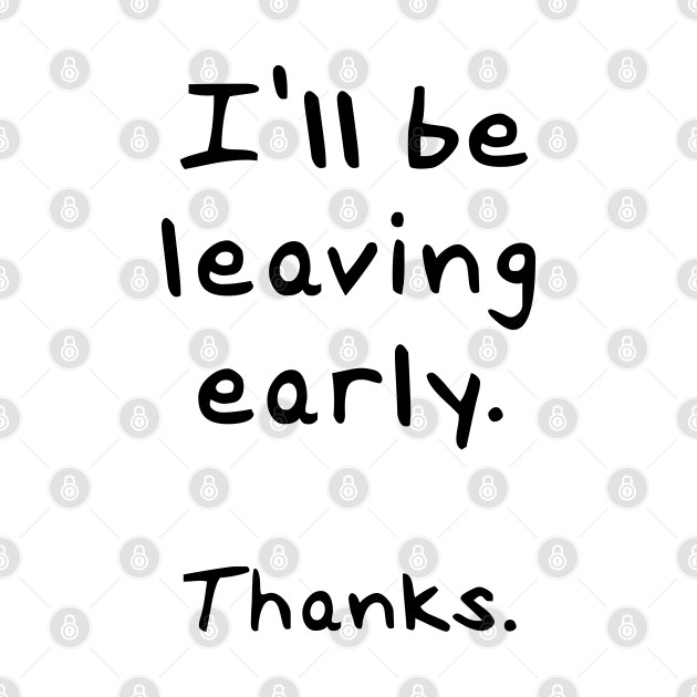 I'll Be Leaving Early. Thanks. - black, four lines - Funny Quote - T ...