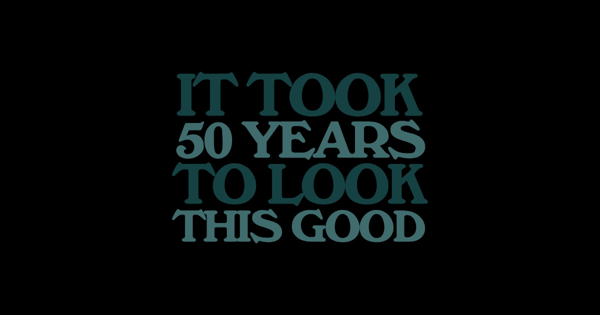 It took 50 years to look this good 50th birthday - It Took 50 Years To ...