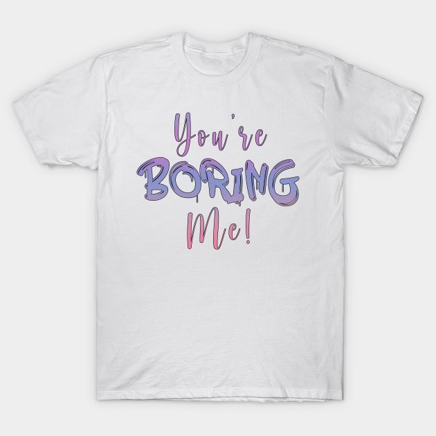 You're boring me - Youre Boring Me - T-Shirt | TeePublic