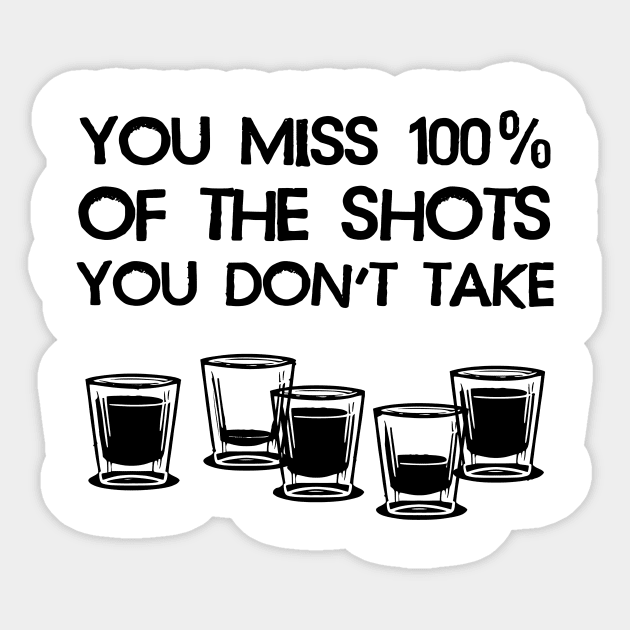 YOU MISS 100% OF THE SHOTS YOU DON'T TAKE - Shots - Sticker | TeePublic