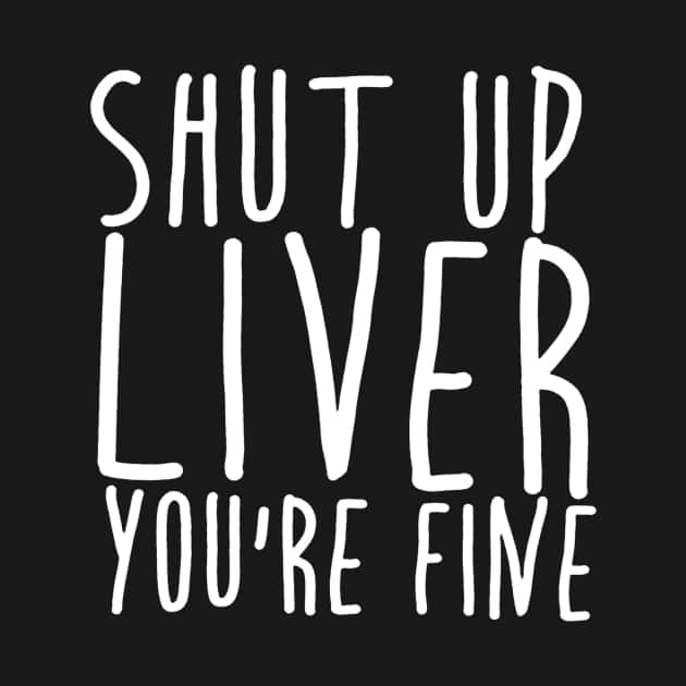Shut Up Liver Youre Fine Shut Up Liver Youre Fine T Shirt Teepublic