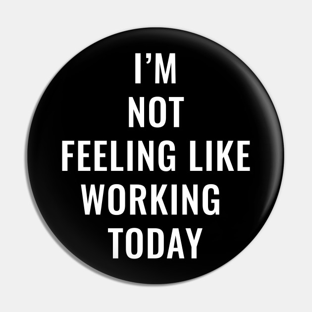 I'm not feeling like working today - Im Not Feeling Like Working Today ...
