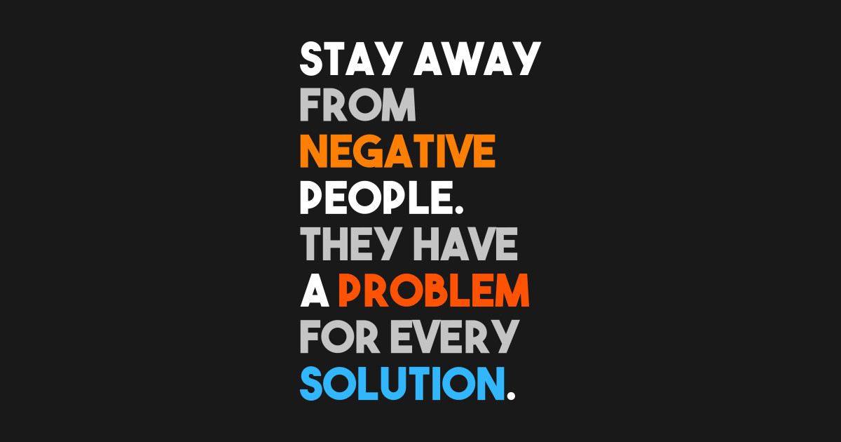 Stay away from negative people, they have a problem for every solution ...