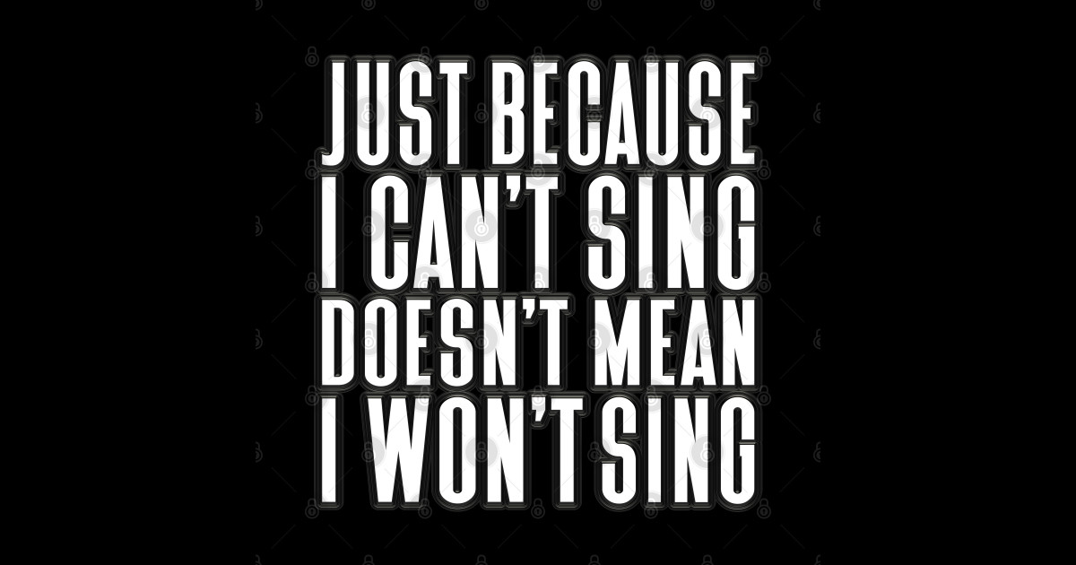 Just Because I Can't Sing Doesn't Mean I Won't Sing Solid White - Funny ...