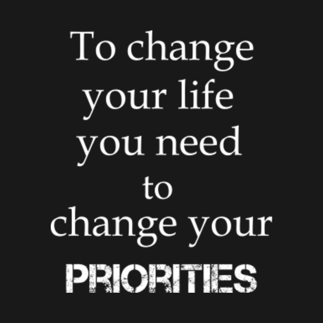 to change your life you need to change your priorities - Change - Kids ... to change your life you need to change your priorities - Change - Kids ...