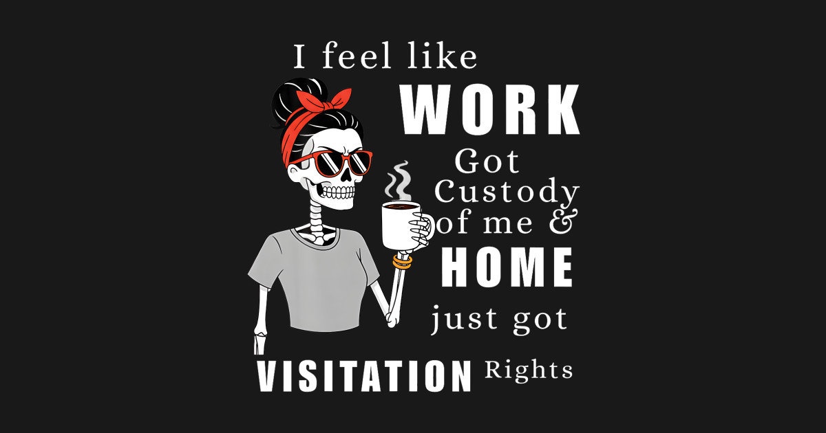 I Feel Like Work Got Custody Of Me Home Visitation - Funny Work Custody ...