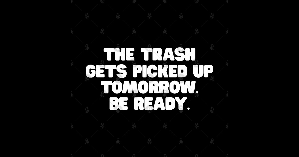The Trash Gets Picked Up Tomorrow Be Ready - The Trash Gets Picked Up ...