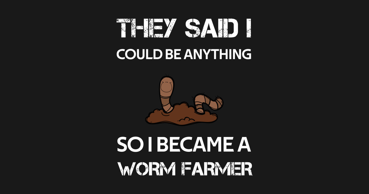 they said i could be anything so i became a worm farmer - Worm - T ...