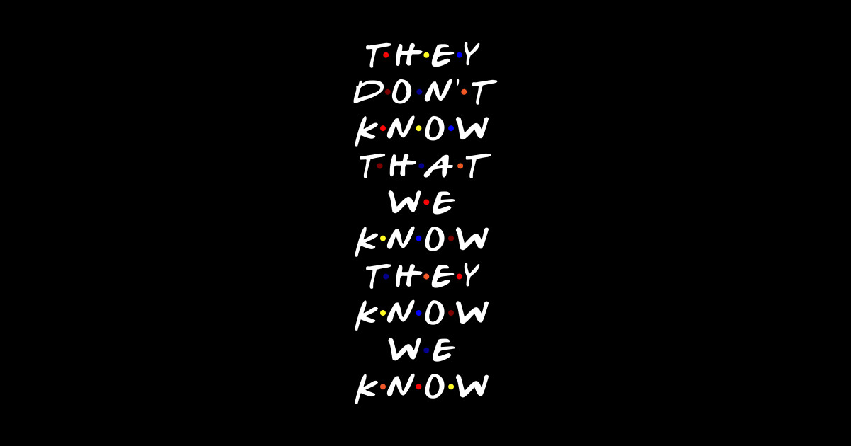 They don't know that we know they know we know. (White Text) - Friends ...