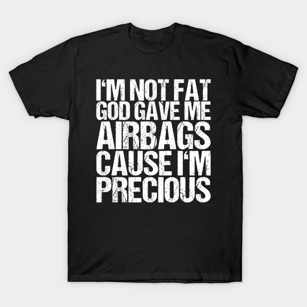 I'm Not Fat God Gave Me Airbags Cause I'm Precious - Fat - T-Shirt ...