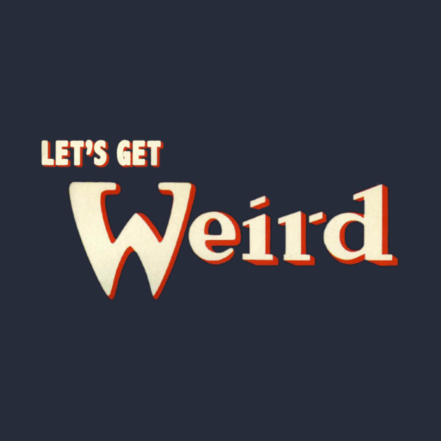 Let's Get Weird - Weird - T-Shirt | TeePublic