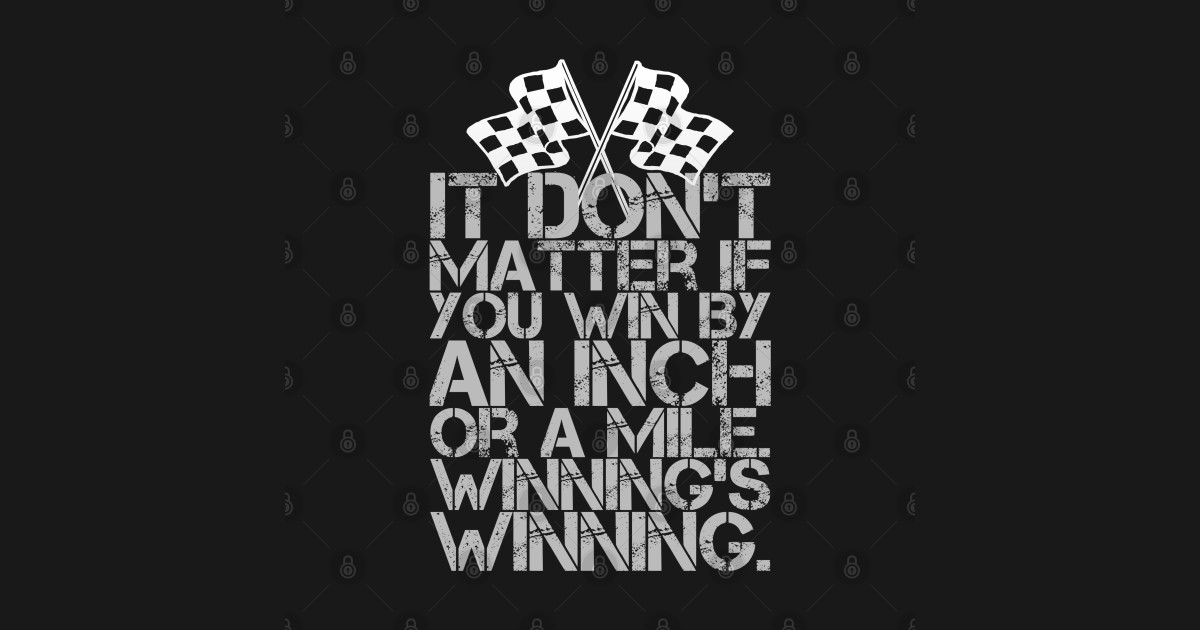 It Don't Matter If You Win By an Inch or a Mile. Winning's Winning ...