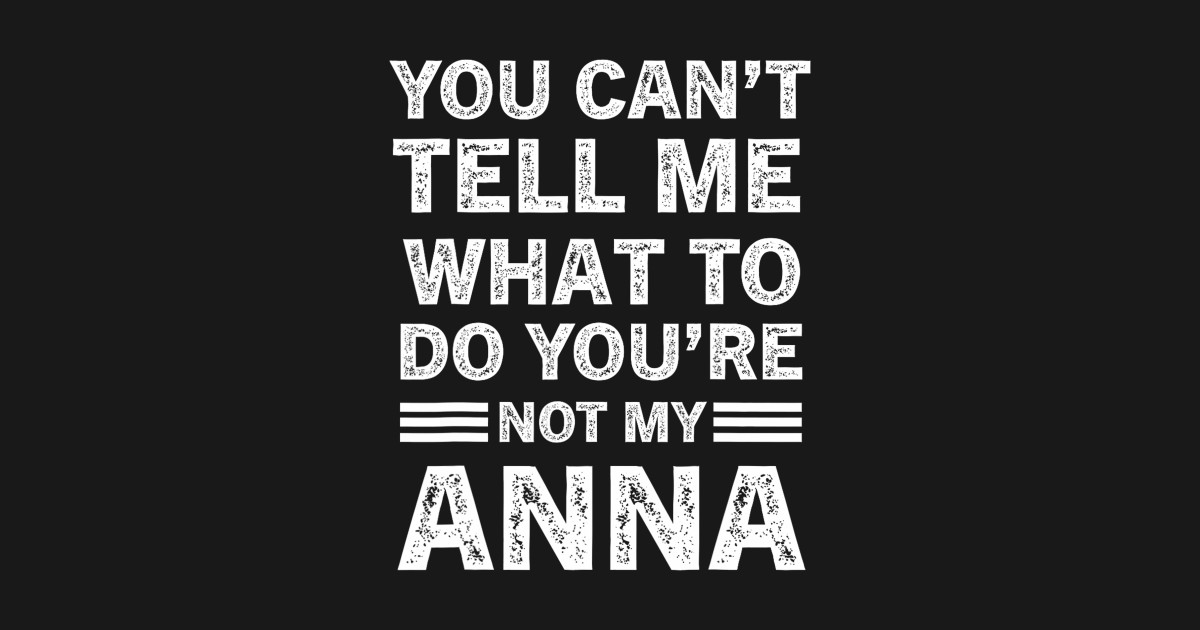 You Can't Tell Me What To Do You Are Not My Anna - Funny Sassy Phrase ...