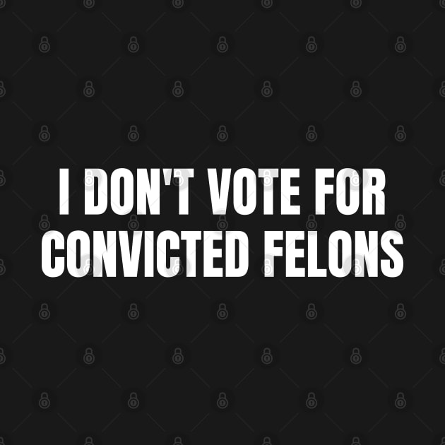 I Don't Vote For Convicted Felons Anti Trump - I Dont Vote For ...