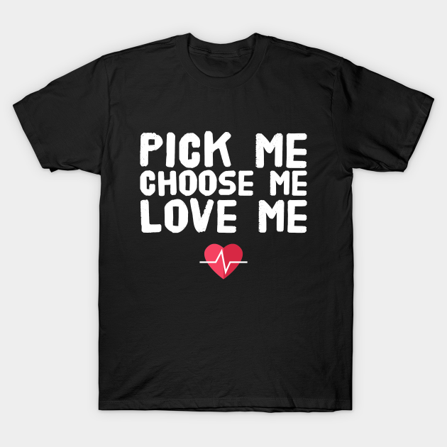 Pick me choose me love me - Pick Me Choose Me Love Me - T-Shirt | TeePublic
