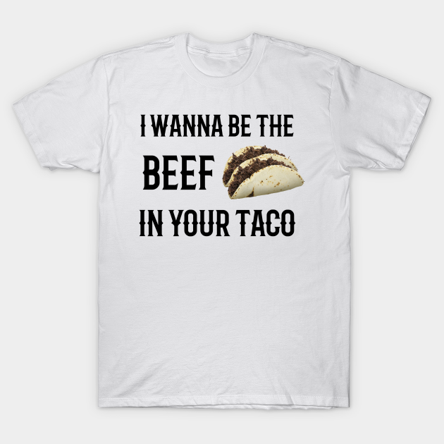 I Wanna Be The BEEF In Your Taco - Taco - T-Shirt | TeePublic