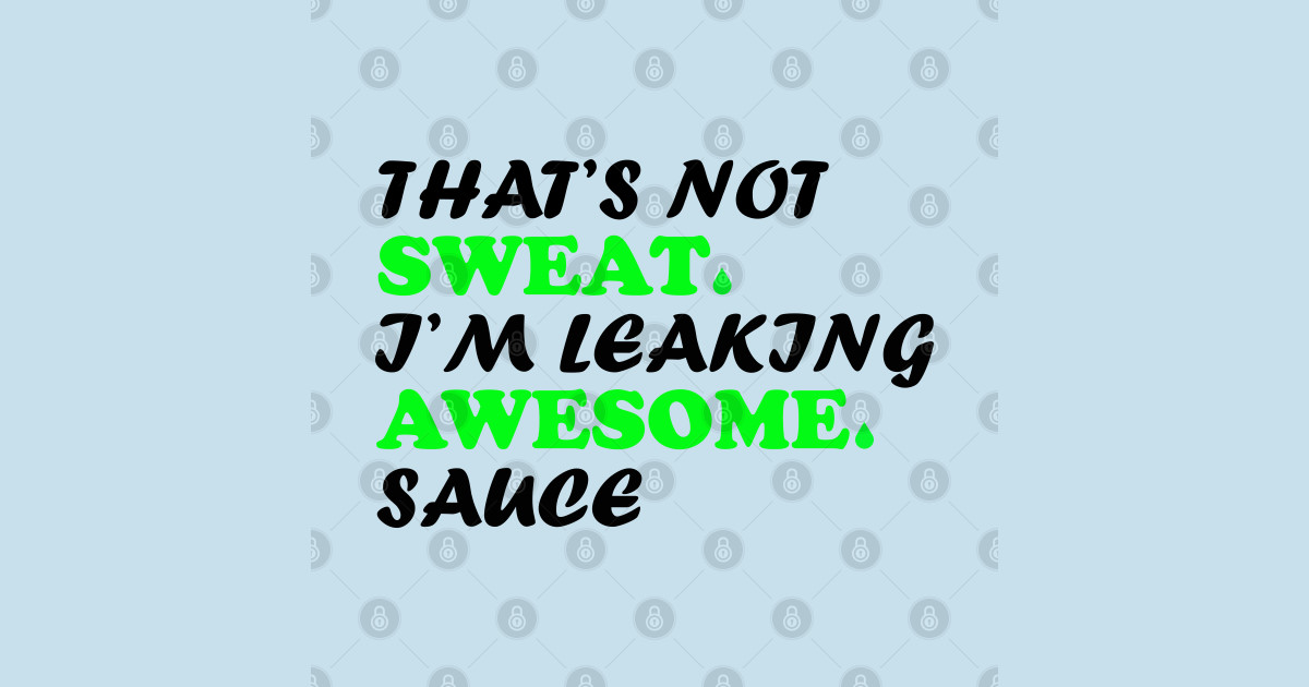 That's not sweat I'm leaking awesome sauce - Thats Not Sweat Im Leaking ...