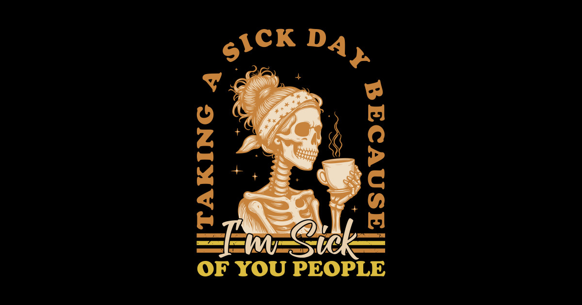 Taking A Sick Day Because I'm Sick Of You People - Taking A Sick Day ...