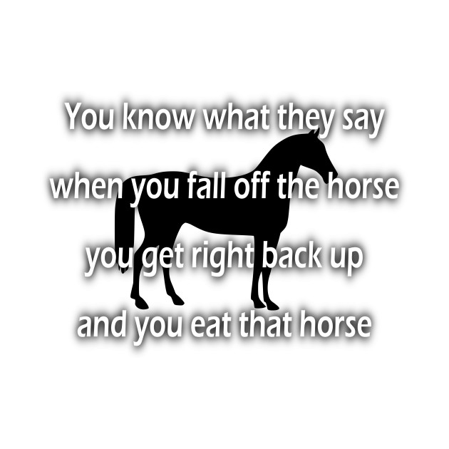 fall off the horse, get back up and eat that horse - Eat That Horse - T ...