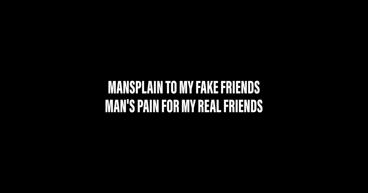 Mansplain To My Fake Friends Man's Pain For My Real Friends - Mans ...