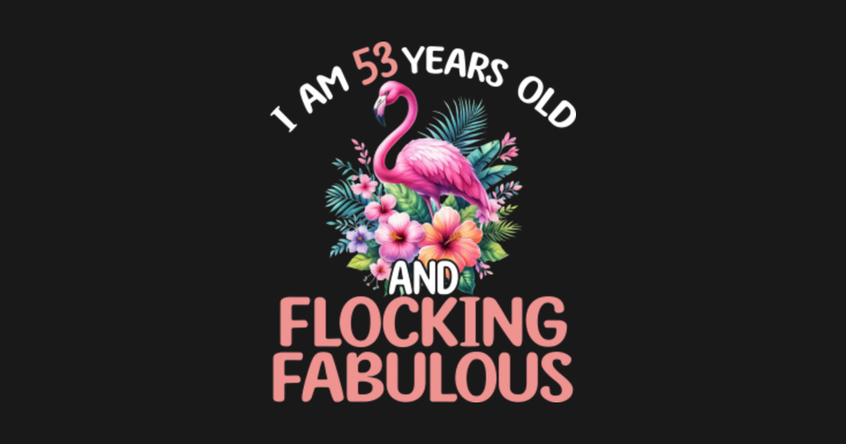 I am 53 Years Old & Flocking Fabulous 53th Birthday Flamingo - I Am 53 ...