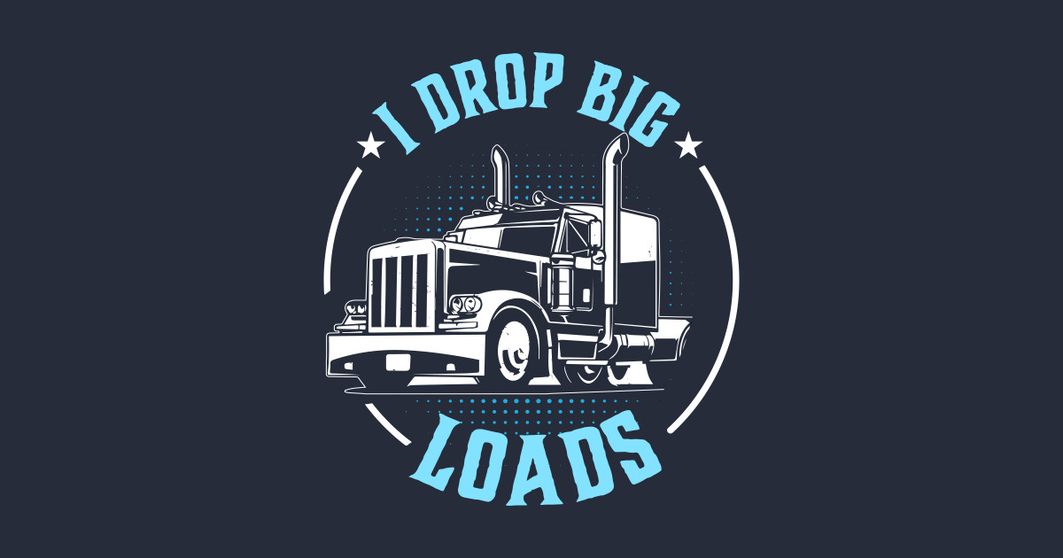 i drop big loads funny truck driver - I Drop Big Loads - T-Shirt ...