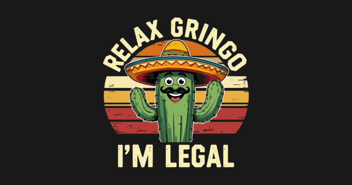 Relax Gringo I'm Legal Funny Cinco De Mayo Mexican Immigrant - Relax ...