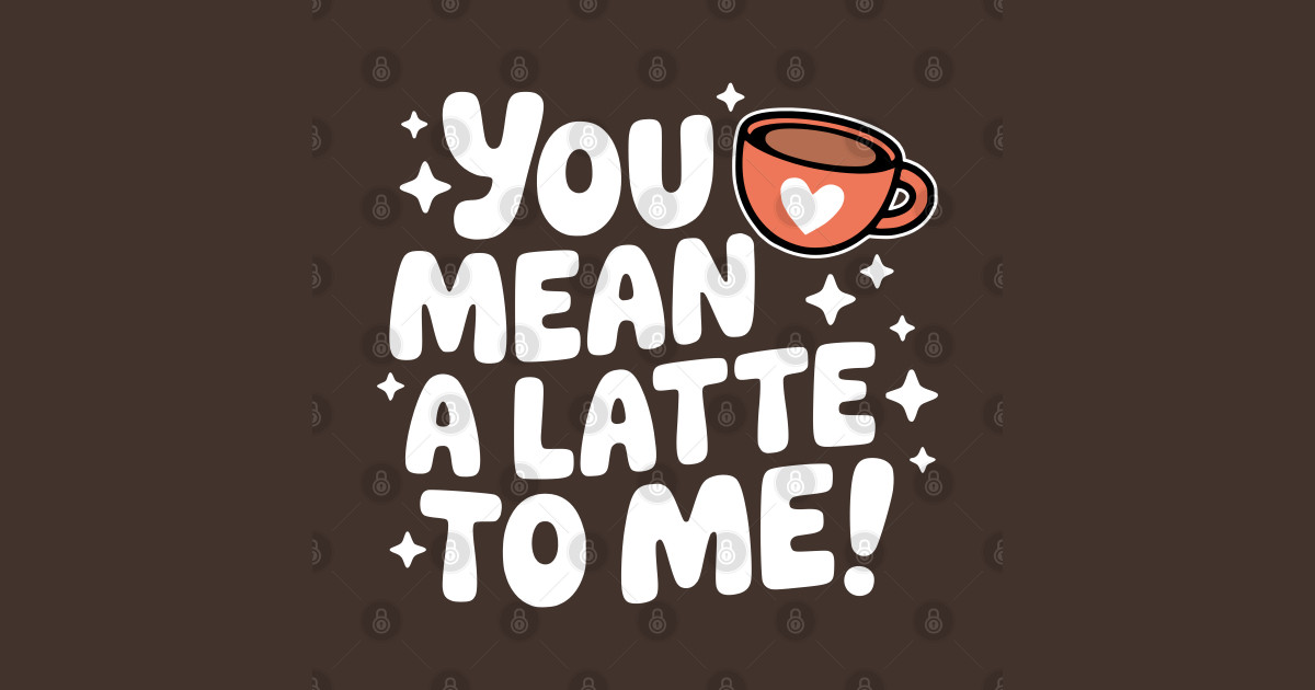 You Mean A Latte To Me! Cute Coffee Pun - Coffee Addict - T-Shirt ...