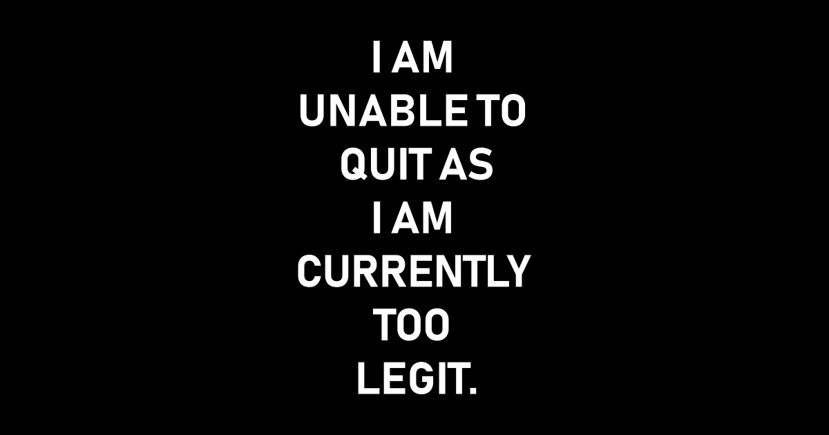 I Am Unable To Quit As I Am Currently Too Legit,Funny quotes - Quotes ...