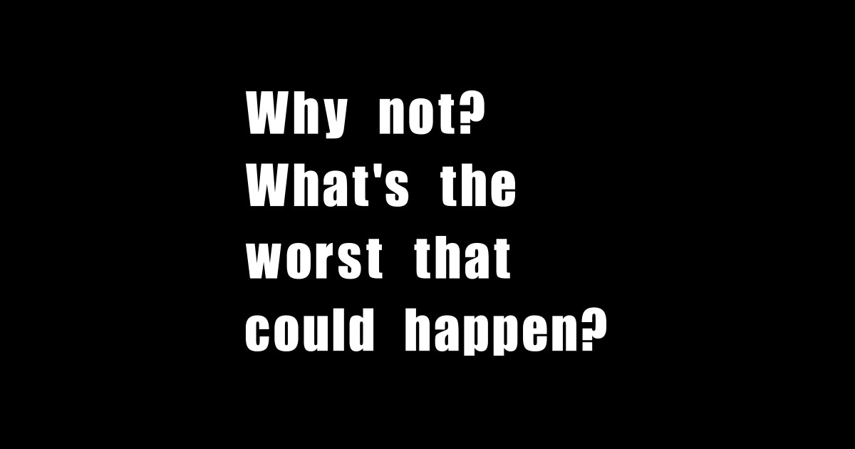 Why Not What s The Worst That Could Happen Whats The Worst That why-not-what-s-the-worst-that-could-happen-whats-the-worst-that