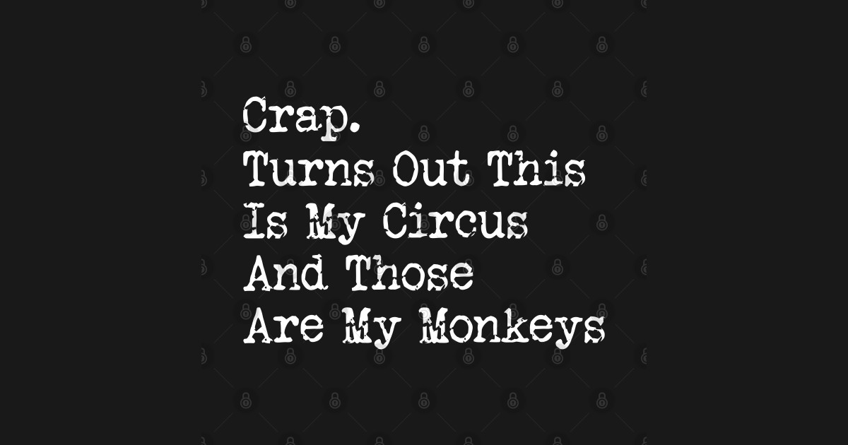 Crap. Turns Out This Is My Circus And Those Are My Monkeys - Crap Turns ...