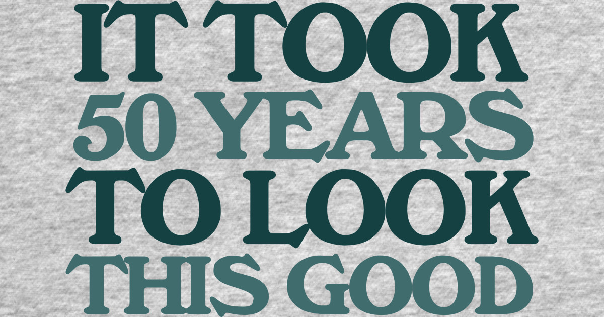 It took 50 years to look this good 50th birthday - It Took 50 Years To ...