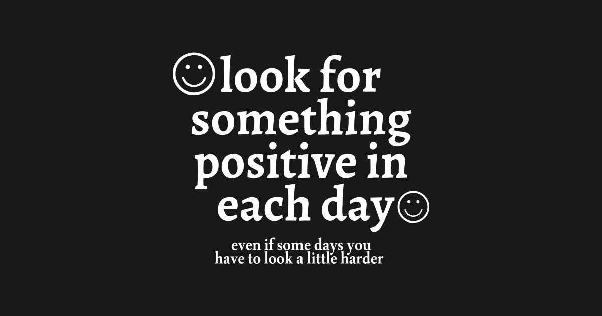 look for something positive in each day even if some days you have to ...