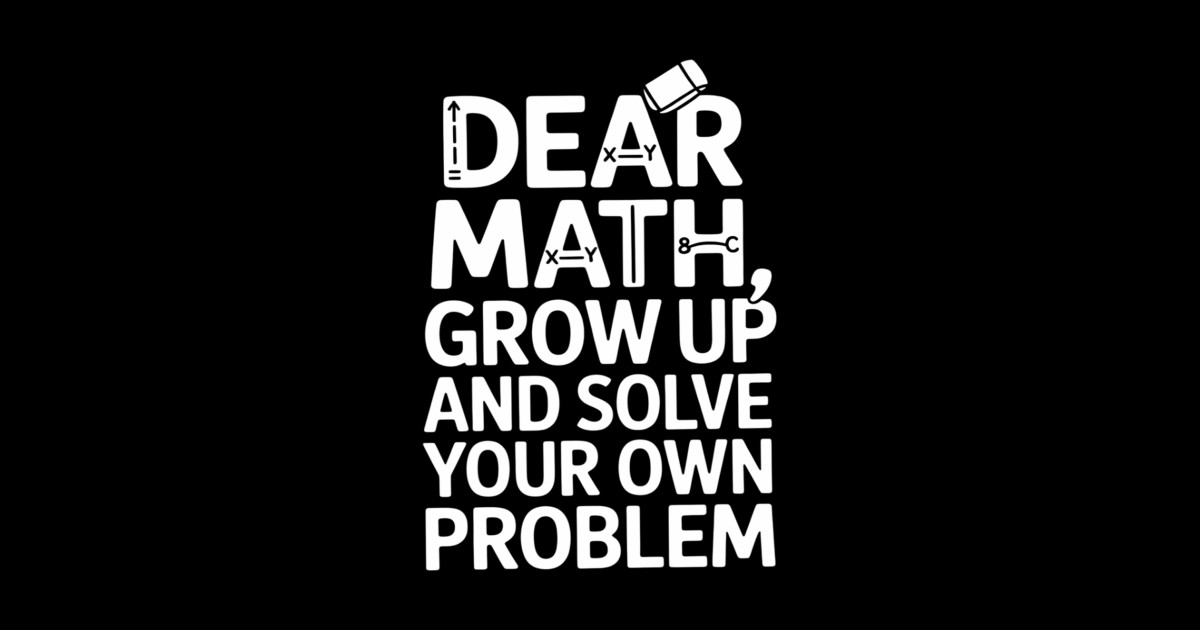 Dear Math Grow Up And Solve Your Own Problems - Dear Math Grow Up And ...