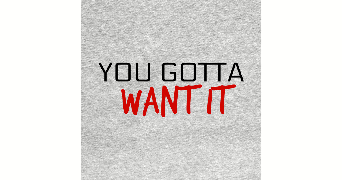 'You Gotta Want It' - Want It - T-Shirt | TeePublic
