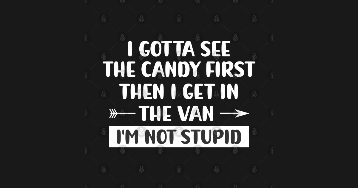 I Gotta See The Candy First Then I Get In The Van - Sarcasm - T-Shirt ...