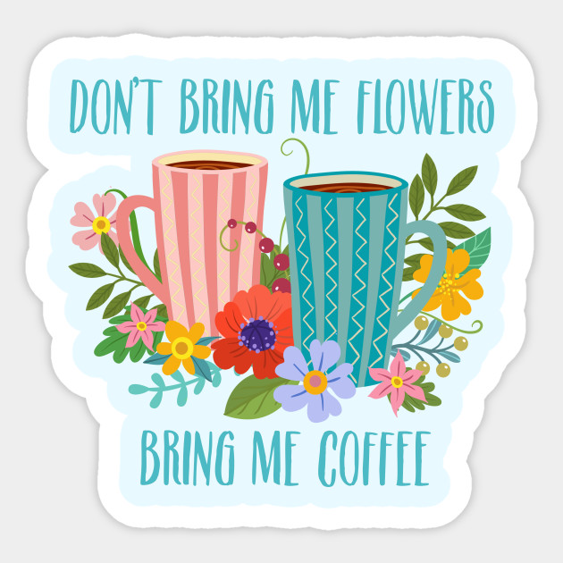 Don’t Bring Me Flowers, Bring Me Coffee - Coffee - Sticker | TeePublic