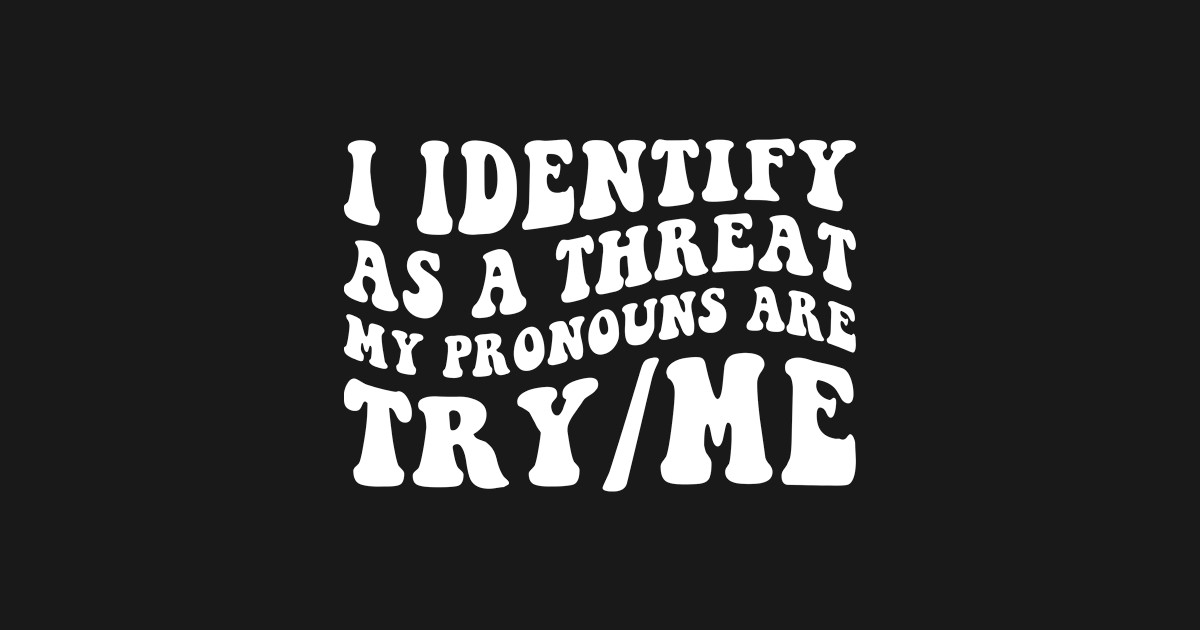 I Identify as a threat My pronouns are try/me - I Identify As A Threat ...