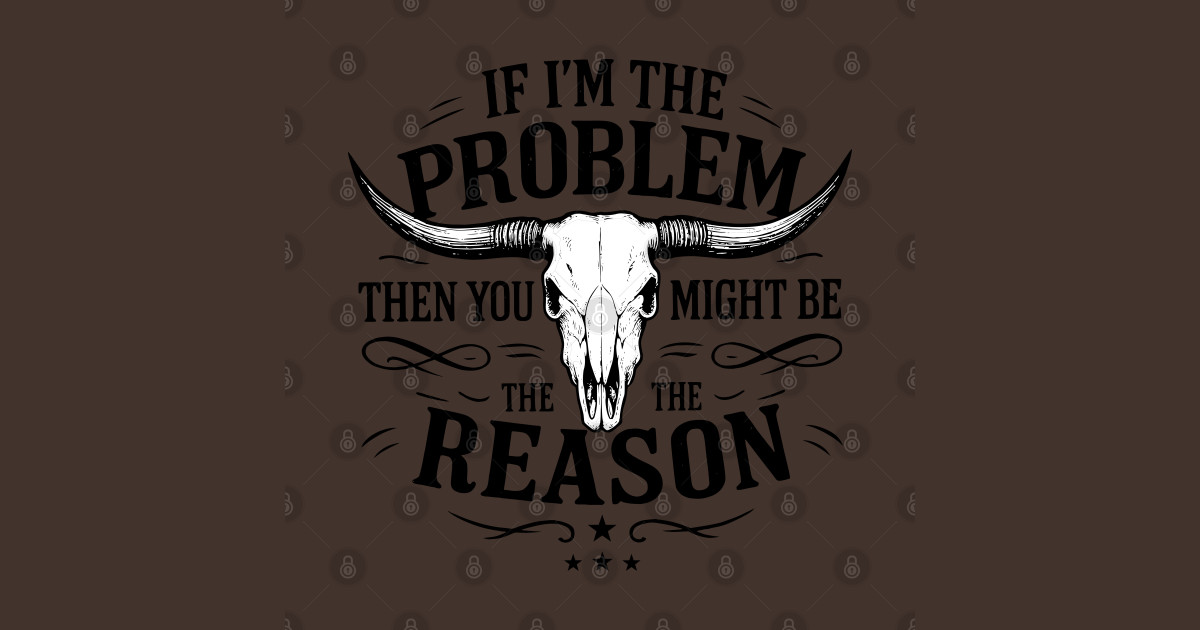 If I'm The Problem Then You Might Be The Reason - If Im The Problem ...