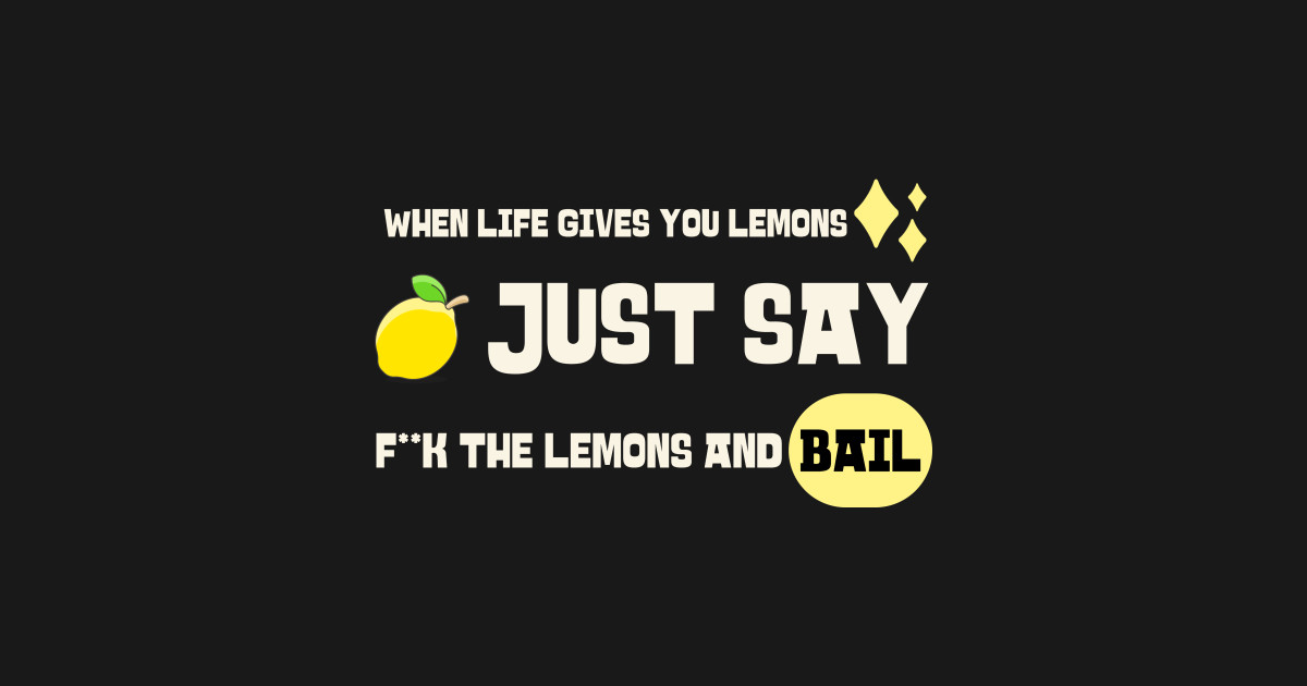 When life gives you lemons just say eff the lemons and bail - Sarcasm ...